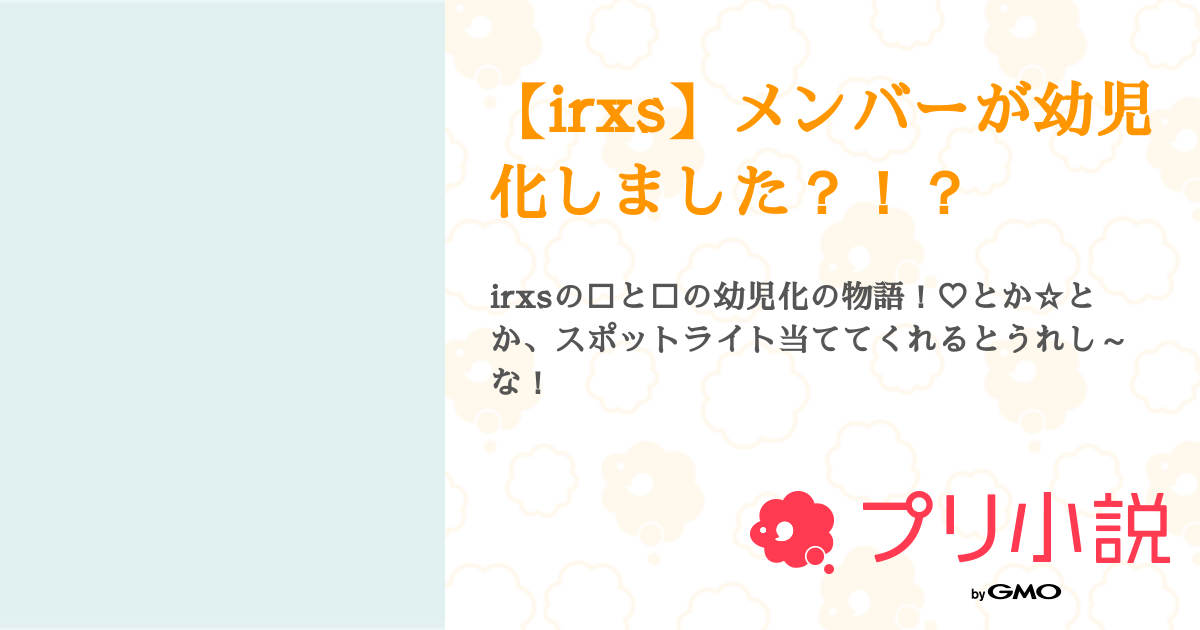 第2話：第1話（【irxs】メンバーが幼児化しました？！？）｜無料スマホ夢小説ならプリ小説 byGMO